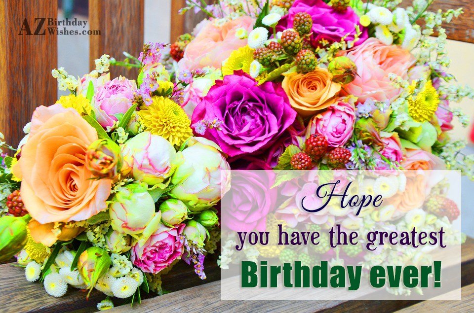 Hope you have the greatest birthday ever - AZBirthdayWishes.com